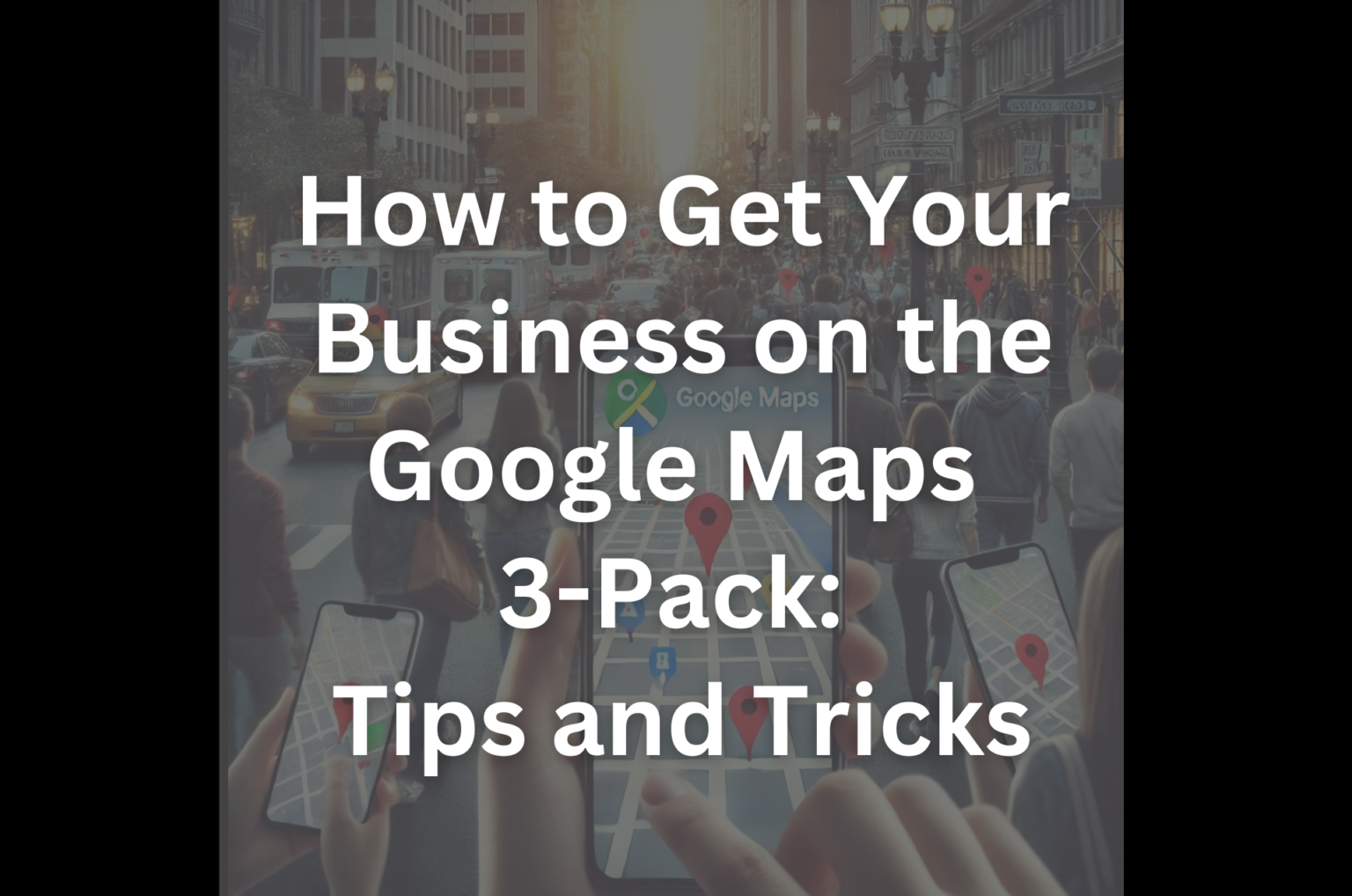 How to Get Your Business on the Google Maps 3-Pack: Tips and Tricks ...